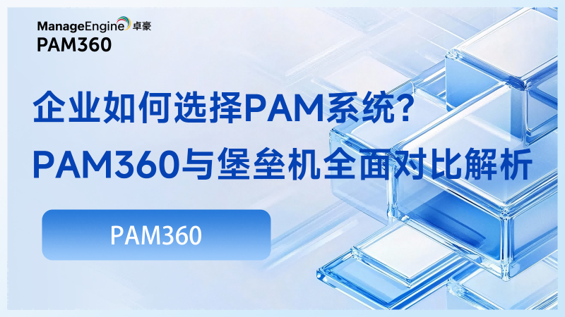 企业如何选择PAM系统？PAM360与堡垒机全面对比解析 - ManageEngine Article Blogs